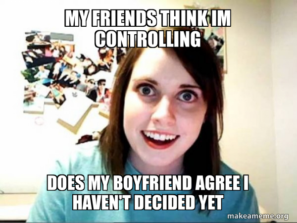 my friends think im controlling does my boyfriend agree i haven't ...