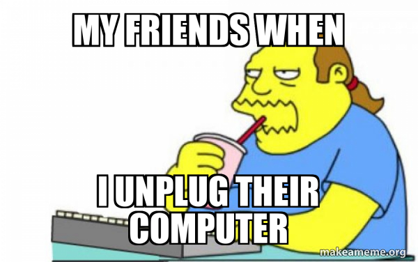 My friends when I unplug their computer - Worst Apocalypse Ever Meme ...