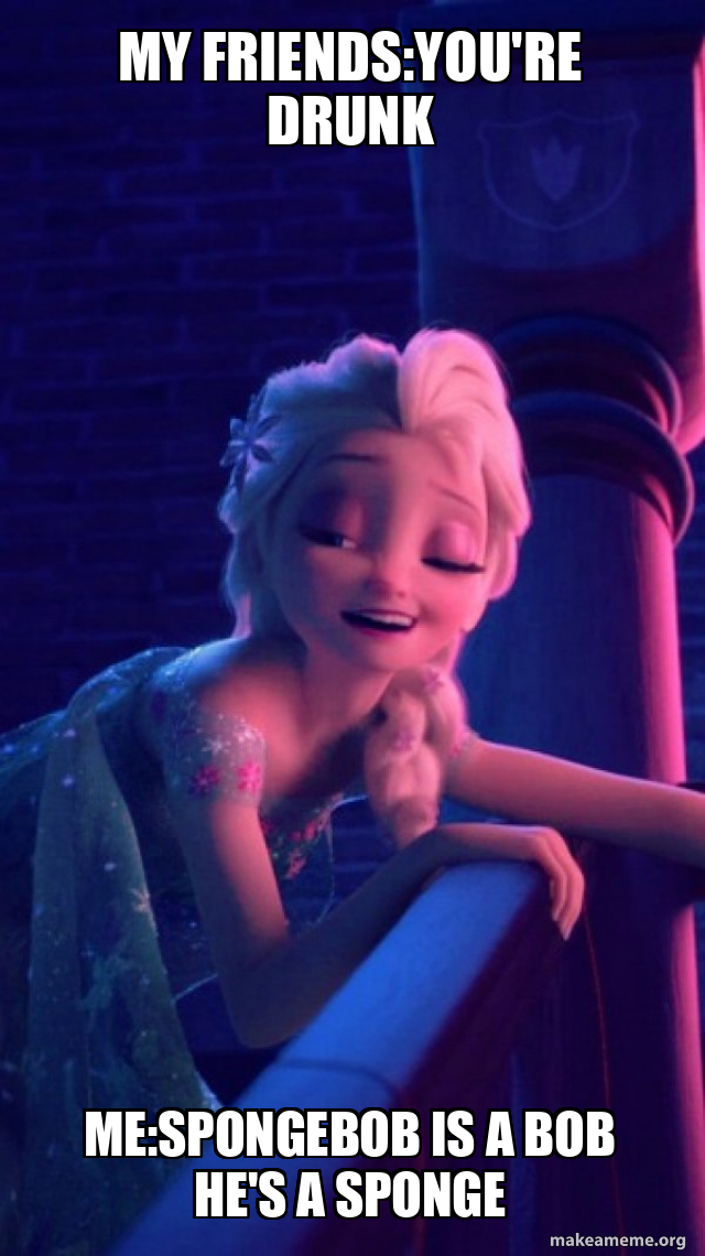 My friends:You're drunk Me:Spongebob is a bob he's a sponge - Drunk Elsa Meme Generator