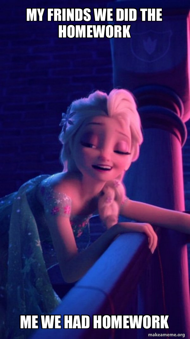 my frinds we did the homework me we had homework - Drunk Elsa Meme ...