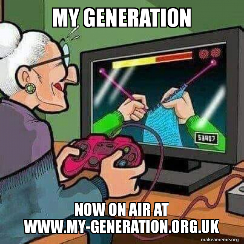 MY GENERATION NOW ON AIR AT WWW.MY-GENERATION.ORG.UK Meme Generator