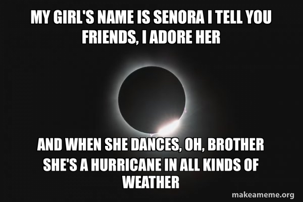 My girl's name is Senora I tell you friends, I adore her And when she ...