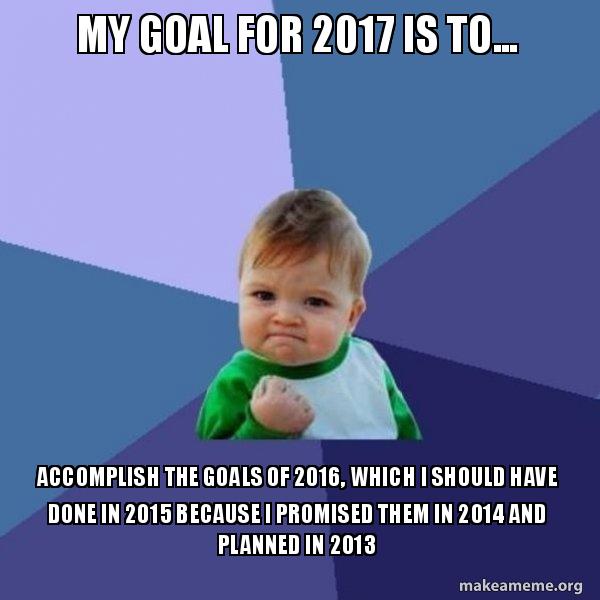 My goal for 2017 is to... Accomplish the goals of 2016, which I should ...