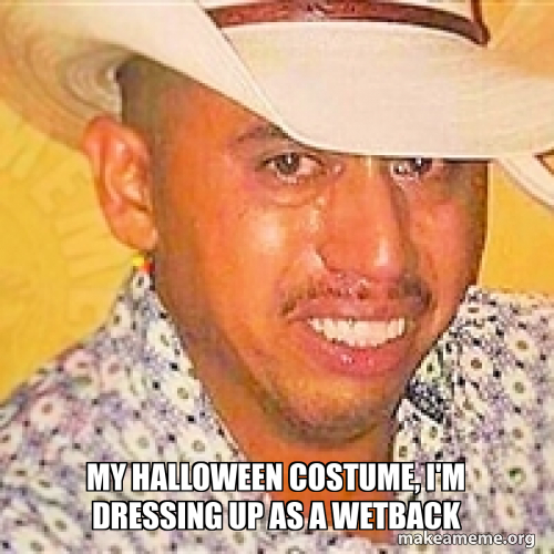 My Halloween costume, I'm dressing up as a wetback Meme Generator