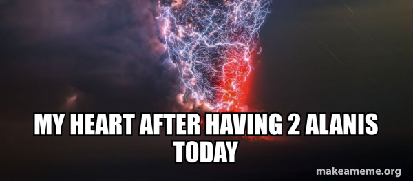 my heart after having 2 alanis today - The Gods are Angry Meme Generator