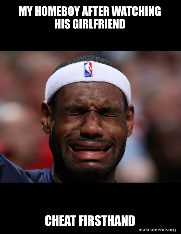 my homeboy after watching his girlfriend cheat firsthand - Lebron ...