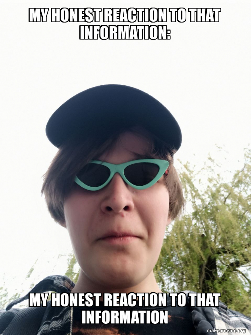 My honest reaction to that information: My honest reaction to that ...