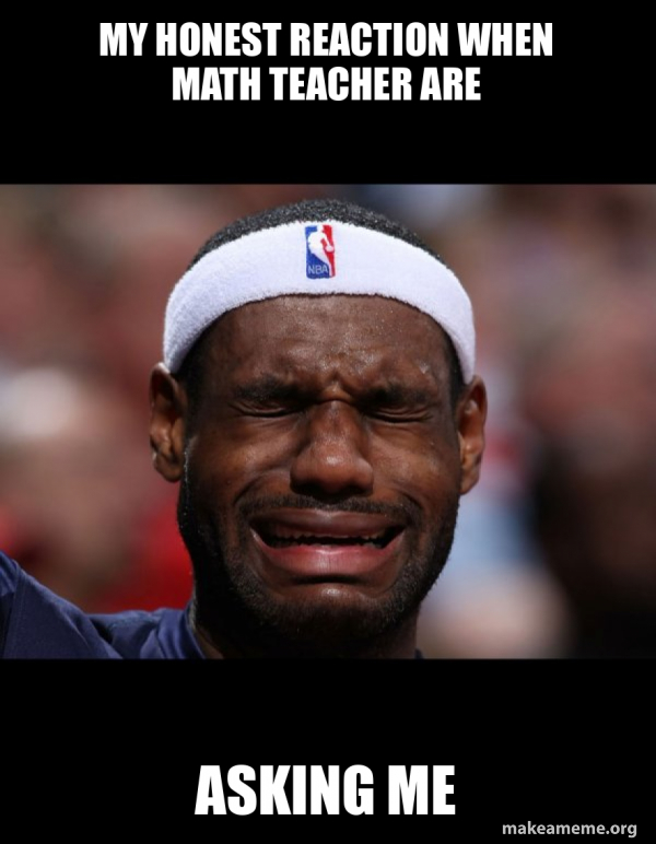 my honest reaction when Math teacher are asking me - Lebron Crying Meme ...