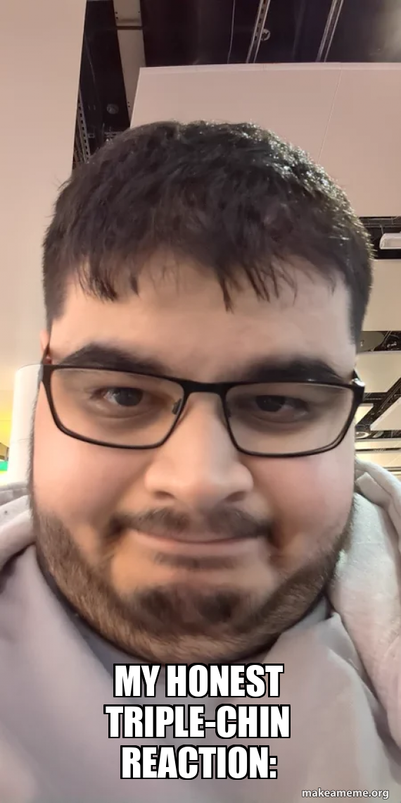 my honest triple-chin reaction: Meme Generator