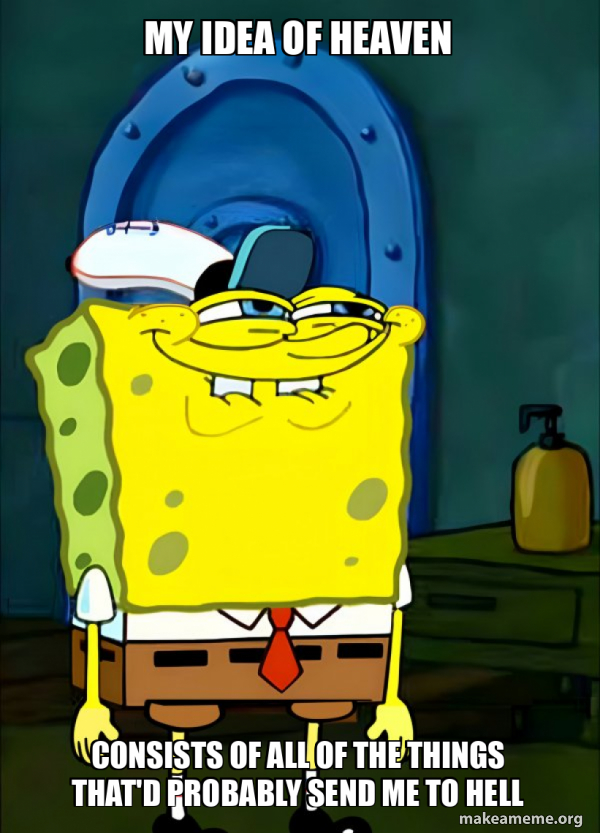 My idea of heaven consists of all of the things that'd probably send me ...