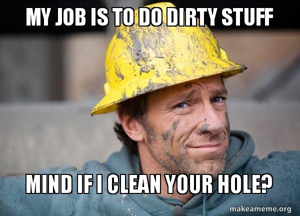 My job is to do dirty stuff Mind if I clean your hole? - A Dirty Job ...