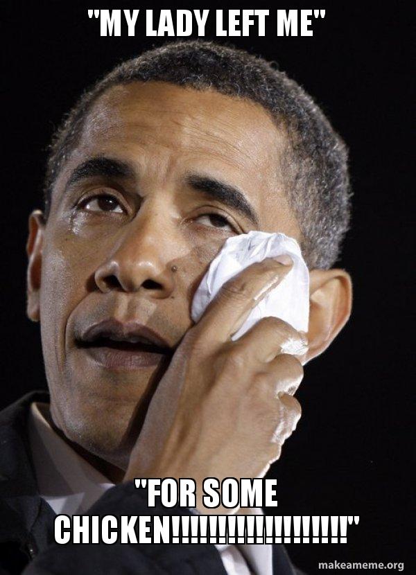 "MY LADY LEFT ME" "FOR SOME CHICKEN!!!!!!!!!!!!!!!!!!!" - Crying Obama ...