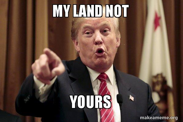 MY LAND NOT YOURS - Donald Trump Says Meme Generator