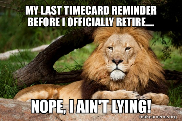 My last timecard reminder before I officially retire.... Nope, I ain't ...