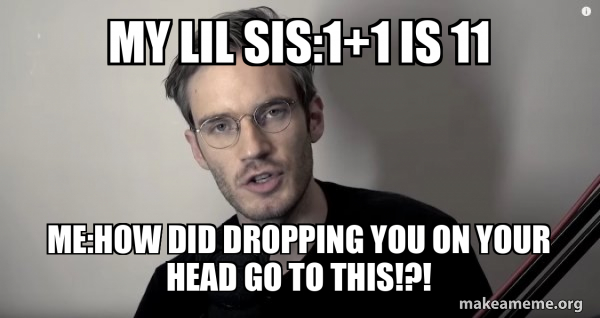 my lil sis:1+1 is 11 me:how did dropping you on your head go to this ...