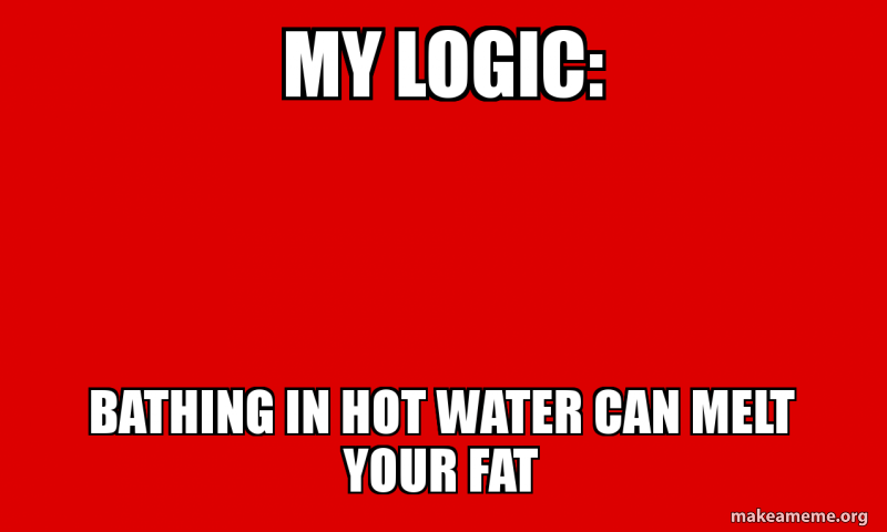 my logic: Bathing in hot water can melt your fat Meme Generator