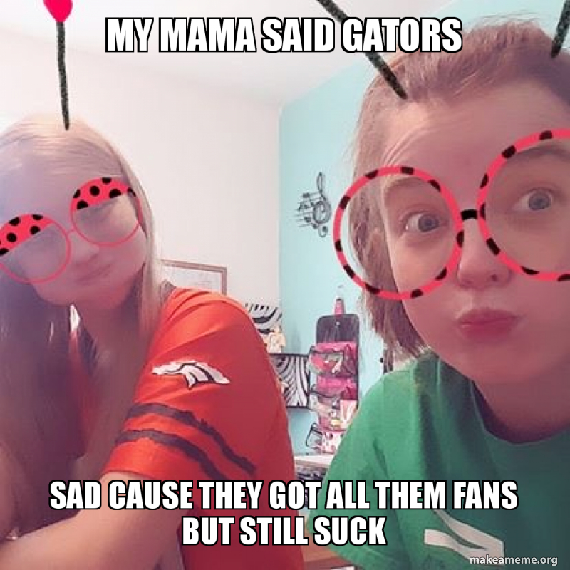 my mama said gators sad cause they got all them fans but still suck ...