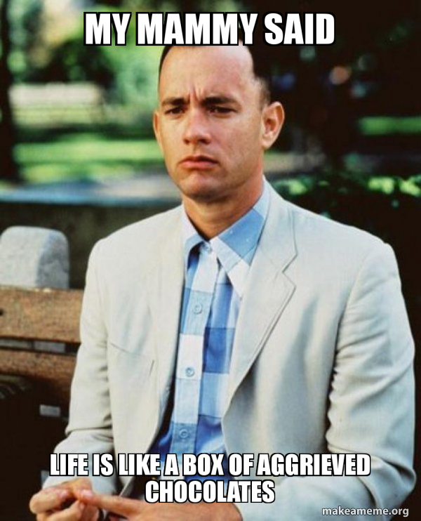 My mammy said life is like a box of aggrieved chocolates - Forrest Gump ...