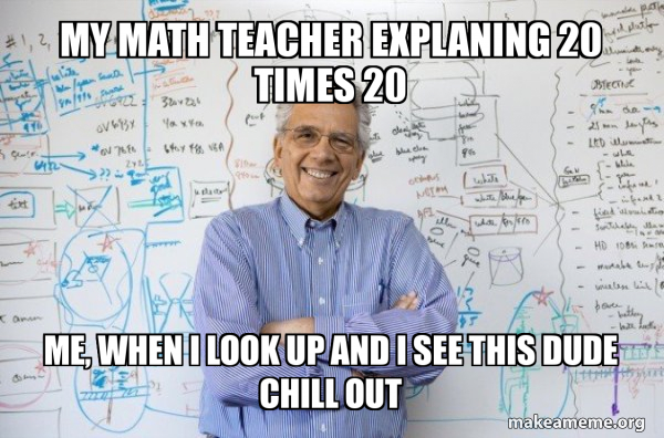 My math teacher explaning 20 times 20 Me, when i look up and i see this ...
