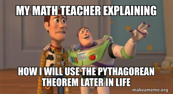 my math teacher explaining how I will use the pythagorean theorem later ...