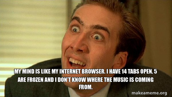 My mind is like my internet browser. I have 14 tabs open, 5 are frozen ...