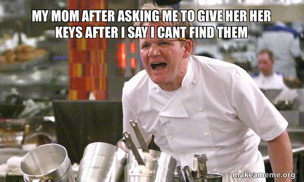 my mom after asking me to give her her keys after I say i cant find ...