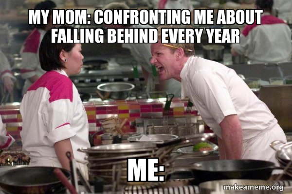 My mom: confronting me about falling behind every year me: - Gordon ...
