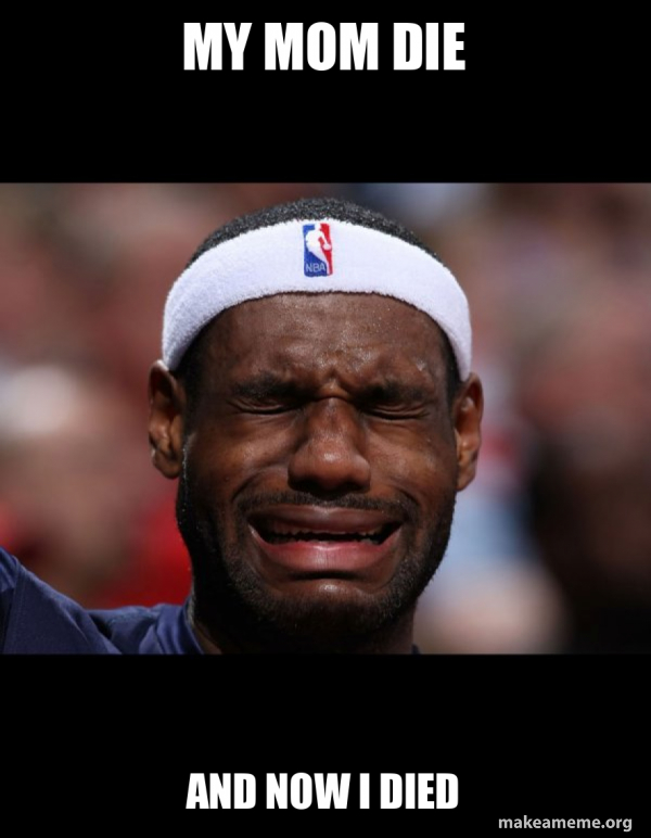 MY MOM DIE AND NOW I DIED - Lebron Crying Meme Generator