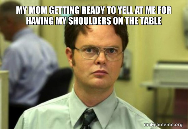 My mom getting ready to yell at me for having my shoulders on the table ...