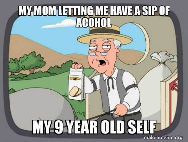 My mom letting me have a sip of acohol My 9 year old self - Pepperidge ...
