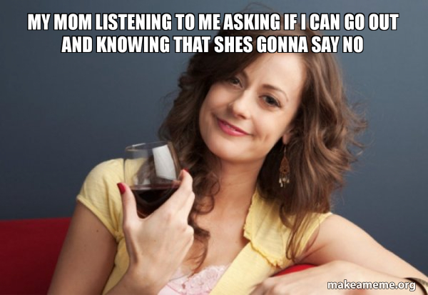 my mom listening to me asking if i can go out and knowing that shes ...
