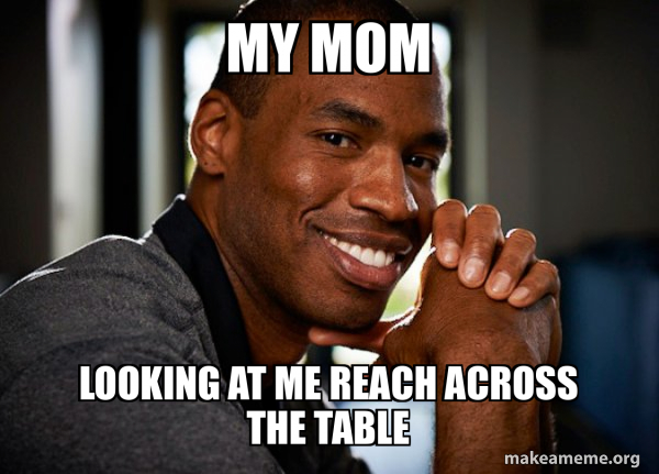 my mom looking at me reach across the table - Good Guy Jason Meme Generator