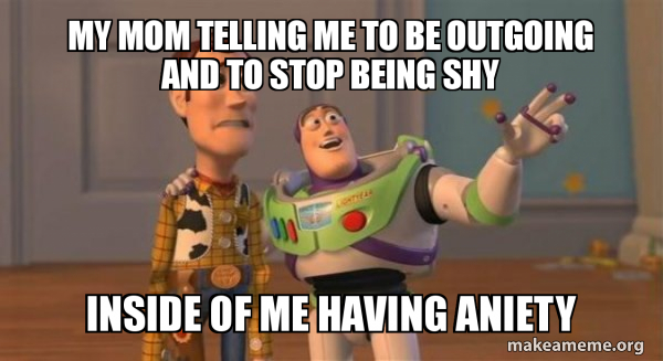 My mom telling me to be outgoing and to stop being shy inside of me ...