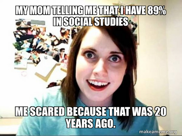 My mom telling me that I have 89% in social studies Me scared because ...