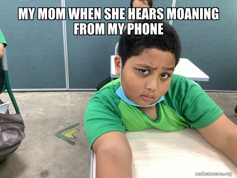 my mom when she hears moaning from my phone Meme Generator