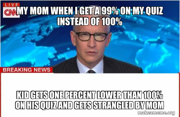 My mom when i get a 99% on my quiz instead of 100% Kid gets one percent ...
