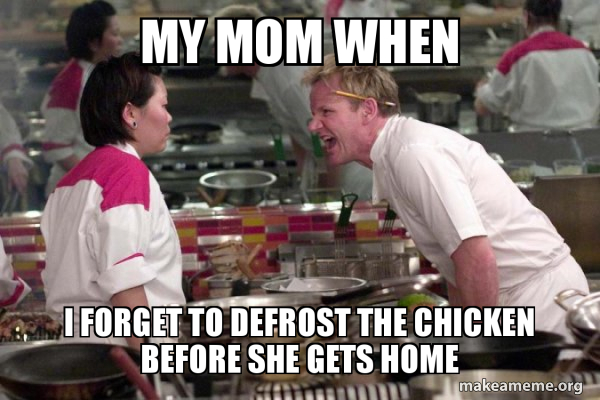 my mom when i forget to defrost the chicken before she gets home ...
