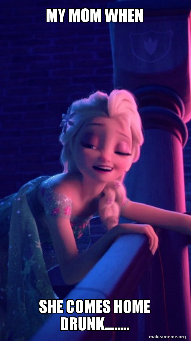 my mom when she comes home drunk........ - Drunk Elsa Meme Generator