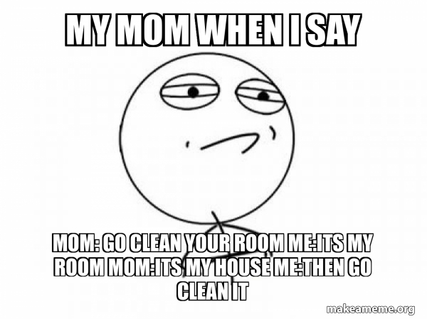 my mom when i say mom: go clean your room me:its my room mom:its my ...