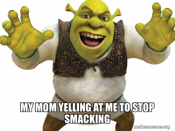 My mom yelling at me to stop smacking - Shrek Meme Generator