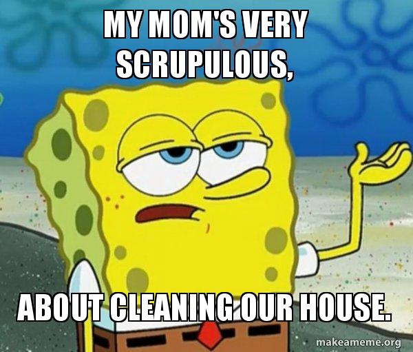 My mom's very scrupulous, about cleaning our house. - Tough SpongeBob ...