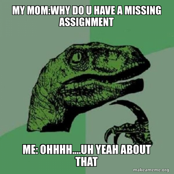 my mom:why do u have a missing ASSIGNMENT me: ohhhh....uh yeah about ...