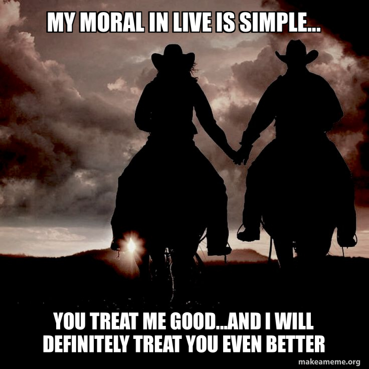 My moral in live is simple... You treat me good...and I will definitely ...