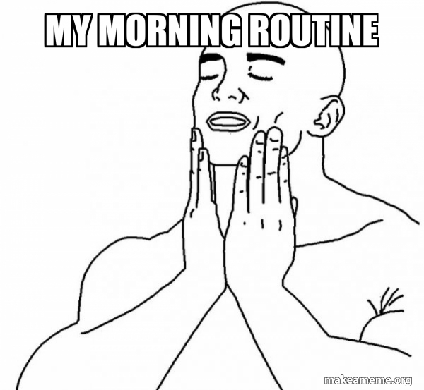 my morning routine - Feels Good Meme Generator