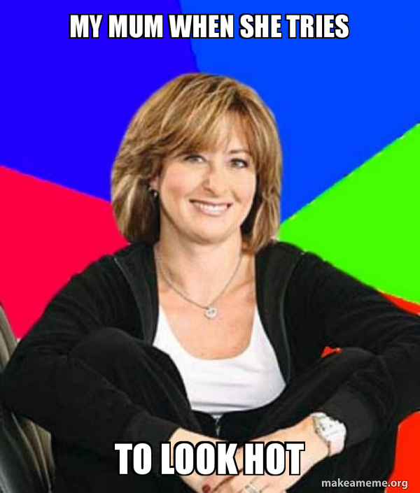 MY MUM WHEN SHE TRIES TO LOOK HOT - Sheltering Suburban Mom Meme Generator