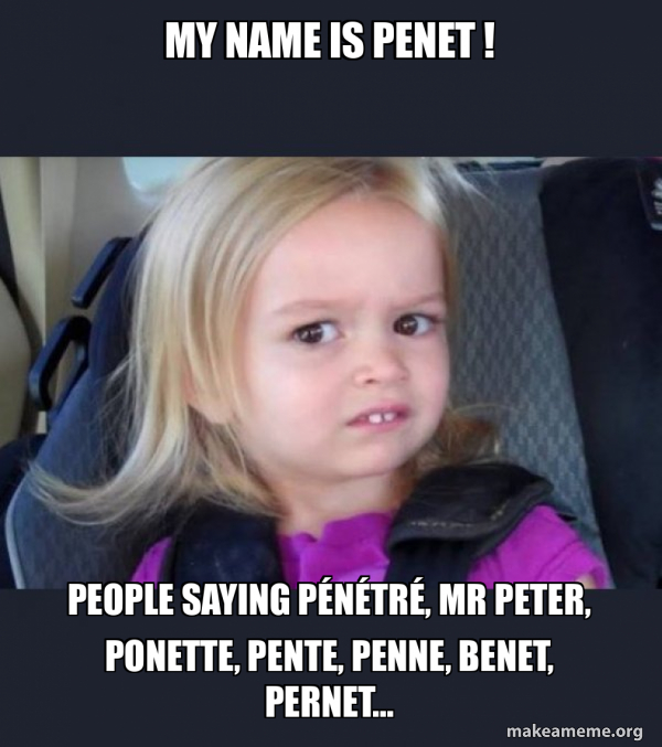 My name is Penet ! People saying Pénétré, Mr Peter, Ponette, Pente ...