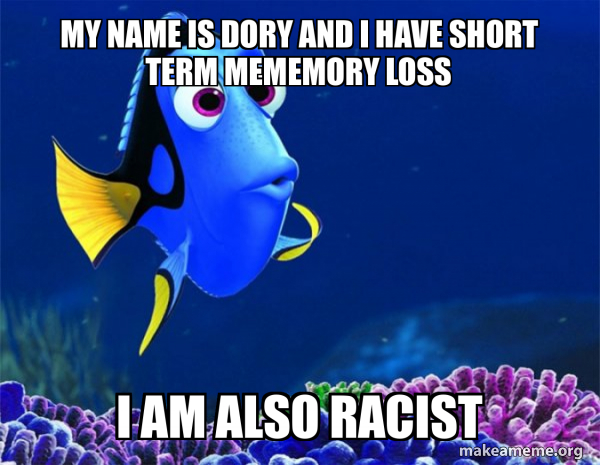 My name is dory and i have short term mememory loss I am also racist ...