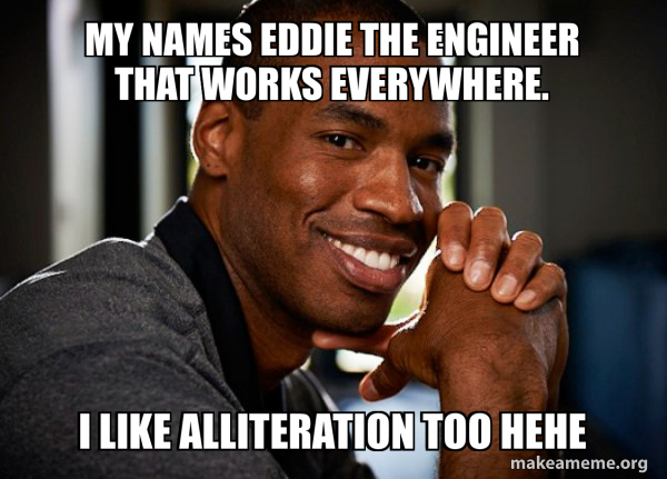 My names Eddie the engineer that works everywhere. I like alliteration ...