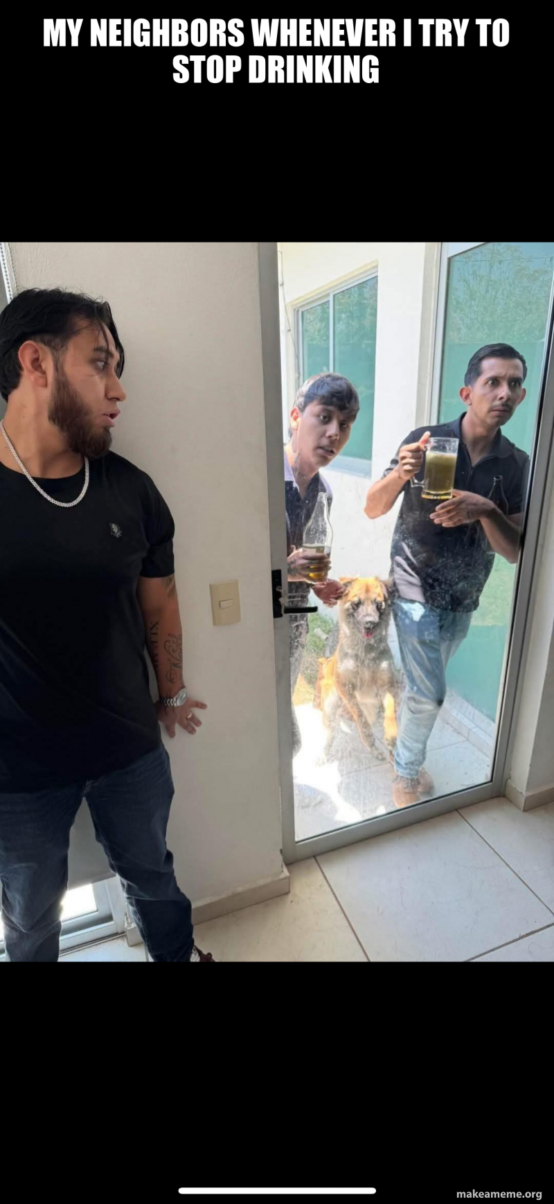 My neighbors whenever i try to stop drinking Meme Generator