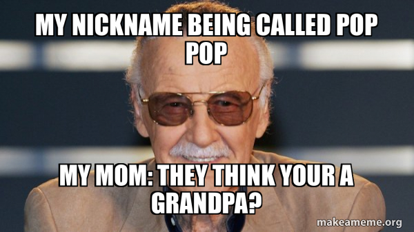 My nickname being called POP POP my mom: they think your a grandpa ...